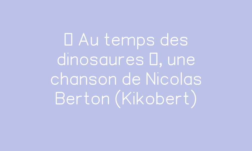 « Au temps des dinosaures », une chanson de Nicolas Berton (Kikobert ...