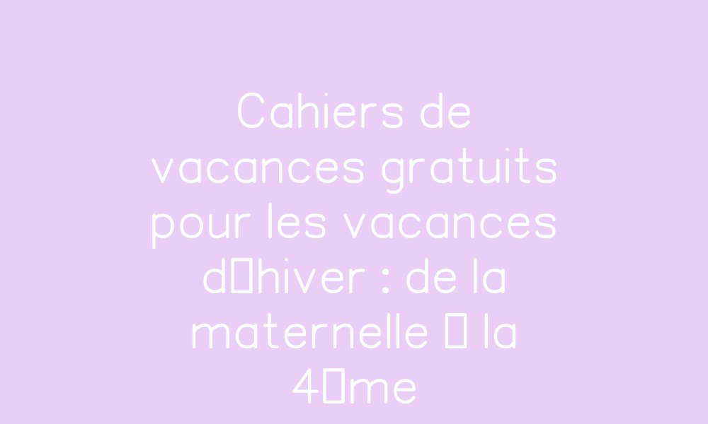 Cahiers de vacances pour les vacances d’hiver : de la maternelle à la ...