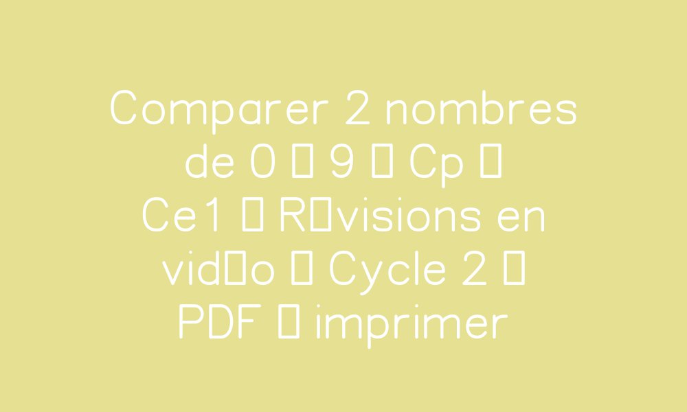 Comparer 2 nombres de 0 à 9 – Cp – Ce1 – Révisions en vidéo – Cycle 2 ...