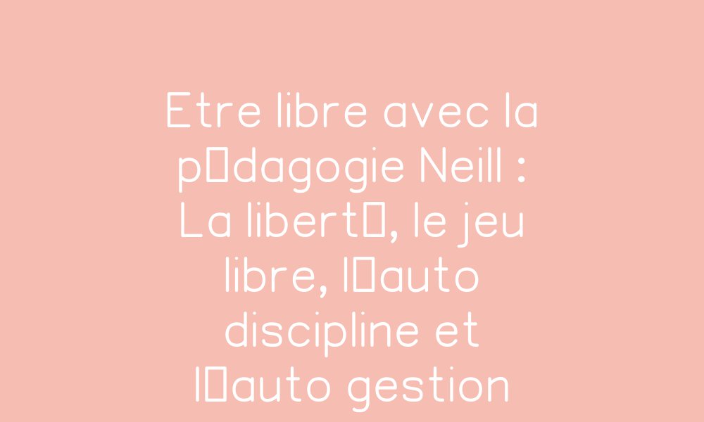 Etre libre avec la pédagogie Neill : La liberté, le jeu libre, l’auto ...