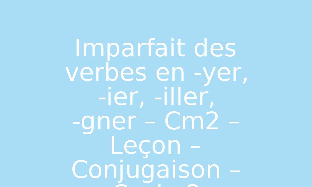Imparfait des verbes en -yer, -ier, -iller, -gner – Cm2 – Leçon ...