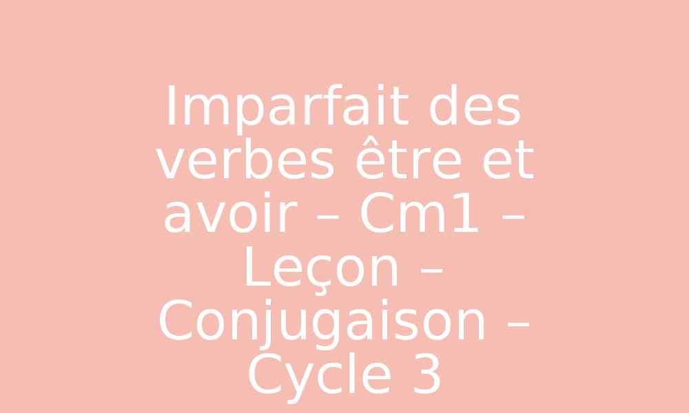 Imparfait des verbes être et avoir – Cm1 – Leçon – Conjugaison – Cycle ...