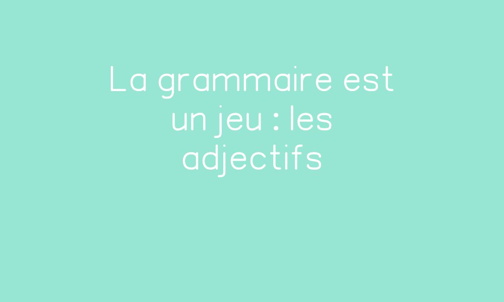 La grammaire est un jeu : les adjectifs par ReCreatisse - jenseigne.fr
