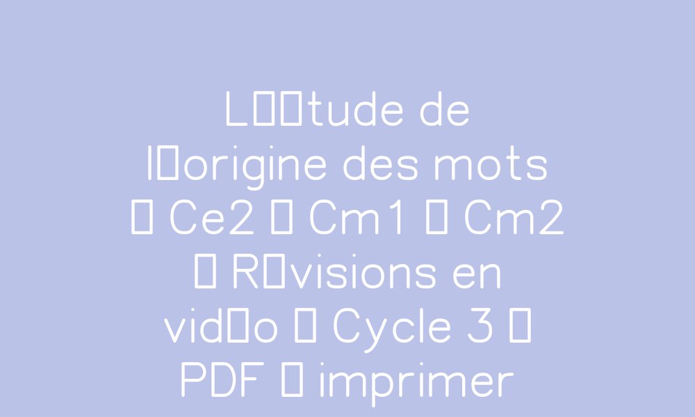 L’étude de l’origine des mots – Ce2 – Cm1 – Cm2 – Révisions en vidéo ...