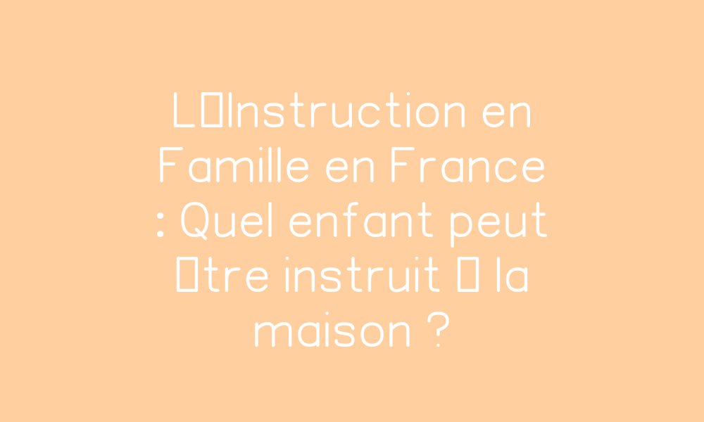L’Instruction en Famille en France : Quel enfant peut être instruit à ...