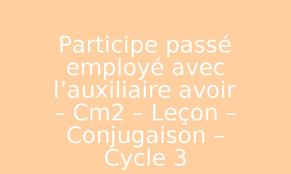 3. Accord Du Participe Passé Avec L’Auxiliaire Avoir – YLEAV