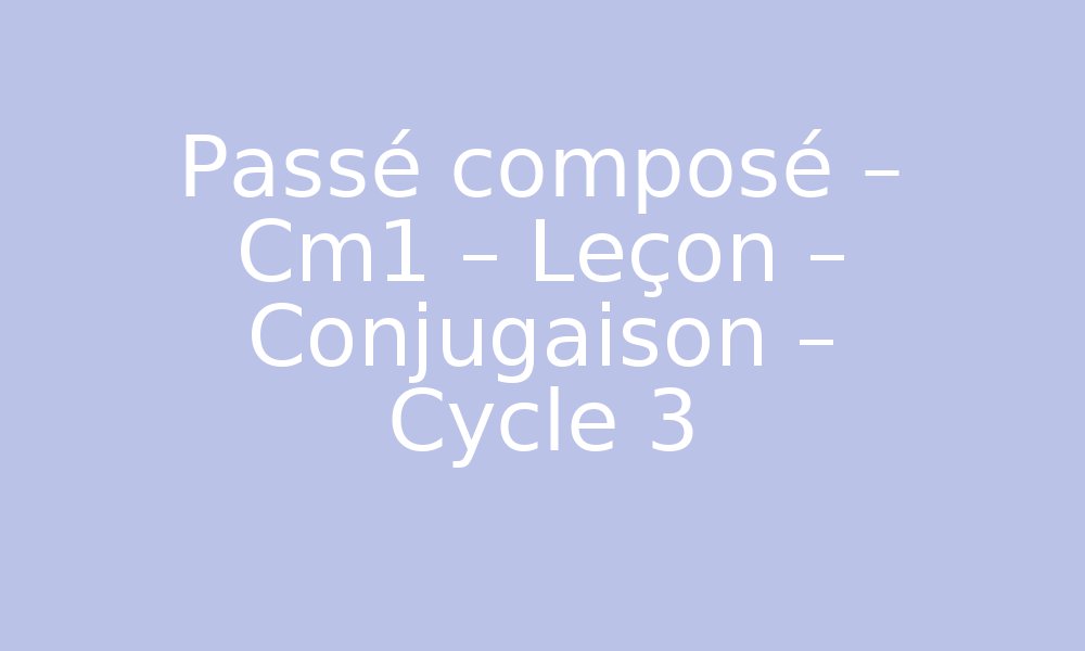 Passé composé – Cm1 – Leçon – Conjugaison – Cycle 3 – PDF à imprimer ...