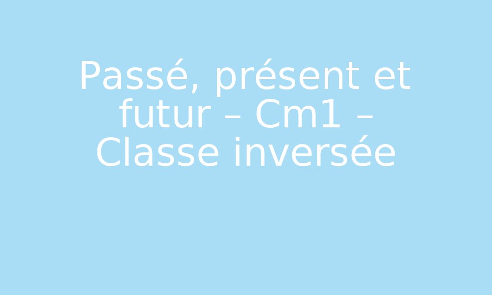 Passé, présent et futur – Cm1 – Classe inversée – Cycle 3 par Pass ...