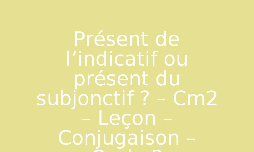Présent de l’indicatif ou présent du subjonctif ? – Cm2 – Leçon ...