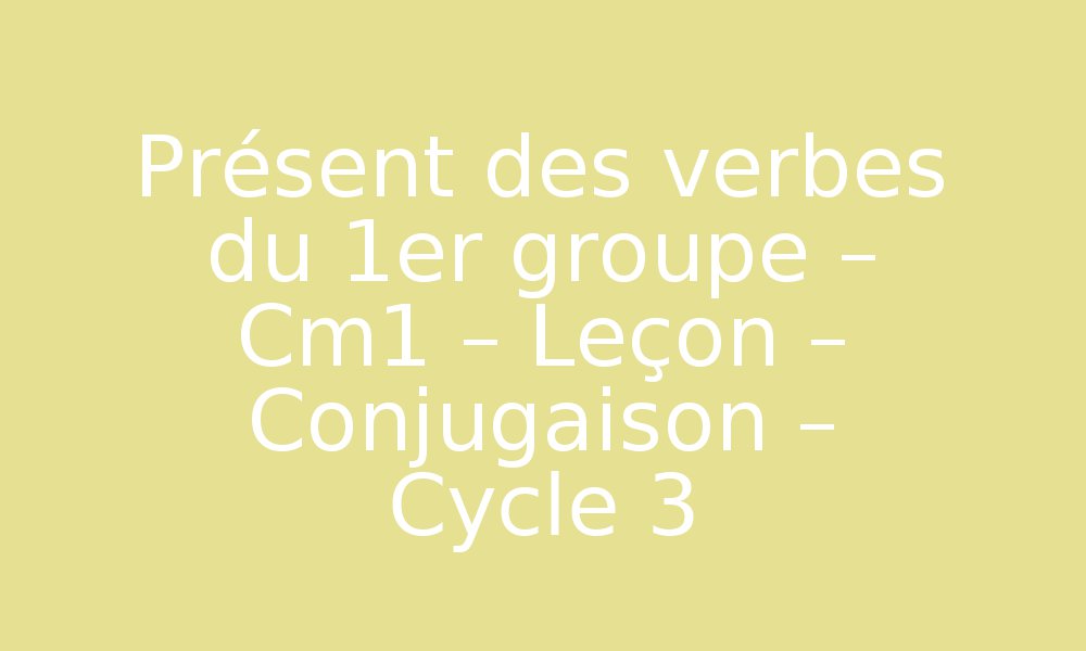 Présent des verbes du 1er groupe – Cm1 – Leçon – Conjugaison – Cycle 3 ...