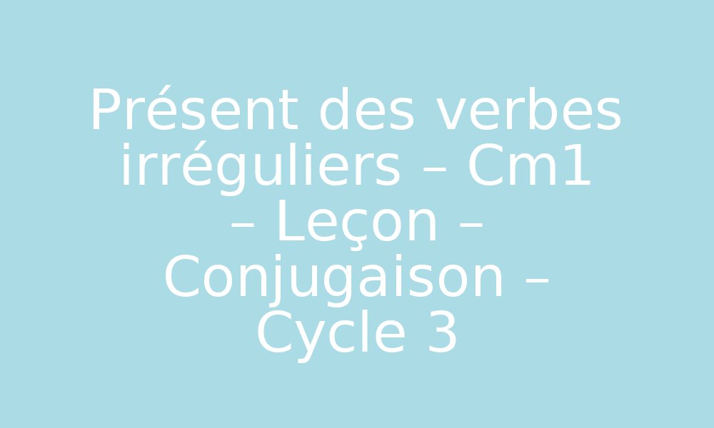 Présent des verbes irréguliers – Cm1 – Leçon – Conjugaison – Cycle 3 ...