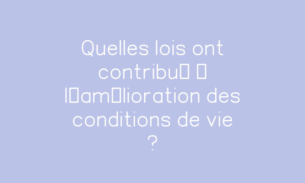 Quelles lois ont contribué à l’amélioration des conditions de vie ...