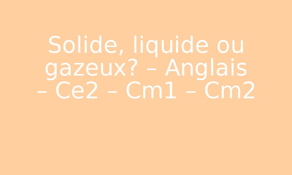 Solide, liquide ou gazeux? – Anglais – Ce2 – Cm1 – Cm2 – Cycle 3 par ...