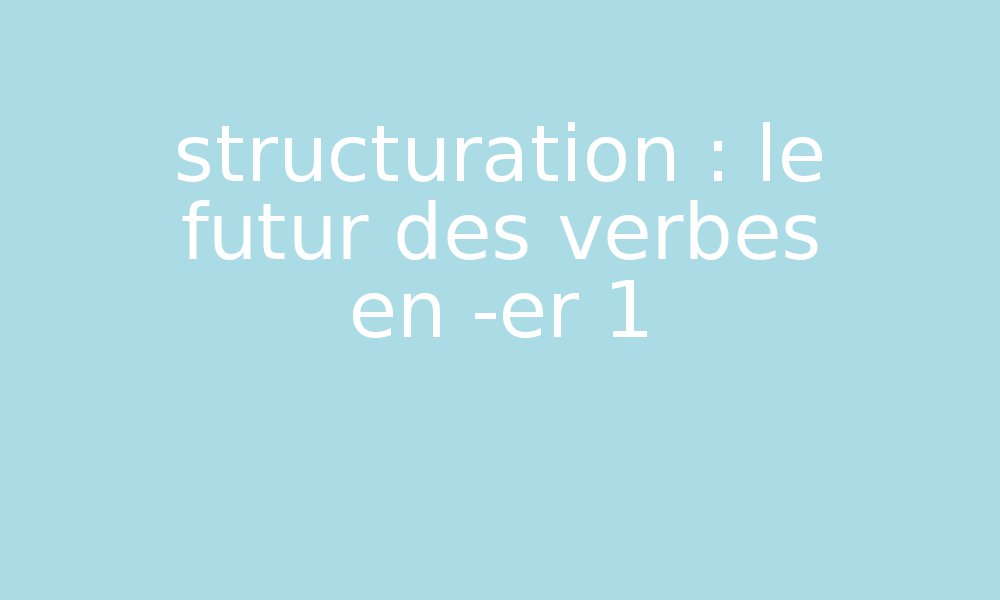 structuration : le futur des verbes en -er 1 par Edumoov - jenseigne.fr