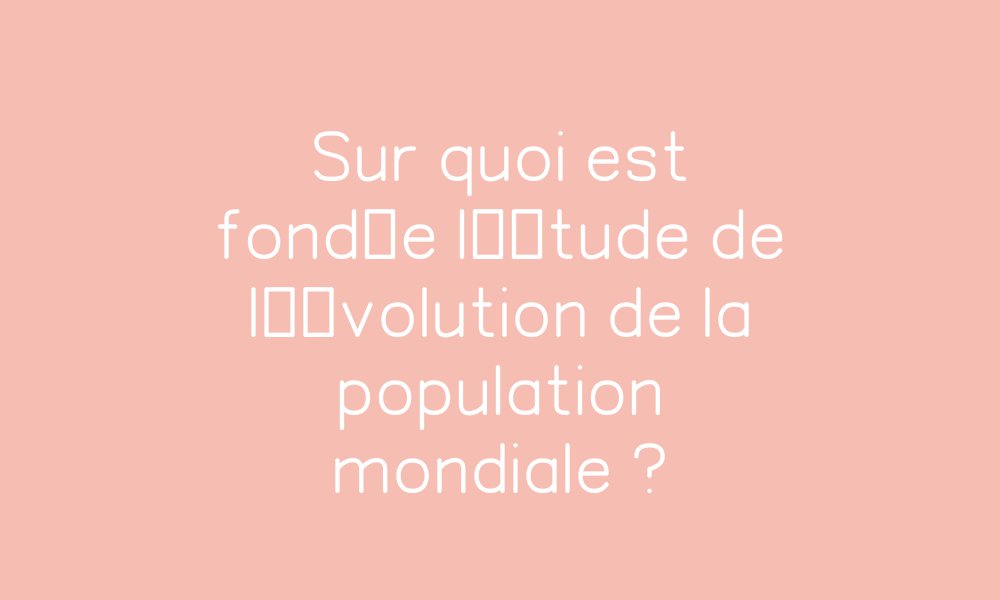 Sur quoi est fondée l’étude de l’évolution de la population mondiale ...