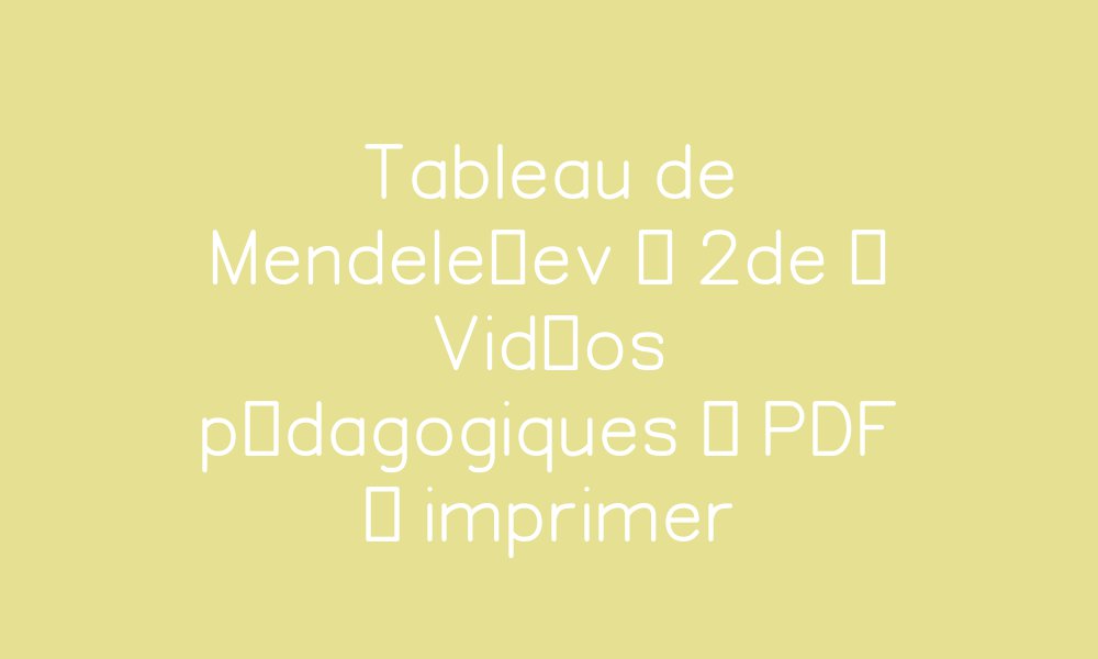 Tableau de Mendeleïev – 2de – Vidéos pédagogiques – PDF à imprimer par ... Tableau de Mendeleïev – 2de – Vidéos pédagogiques – PDF à imprimer par ...