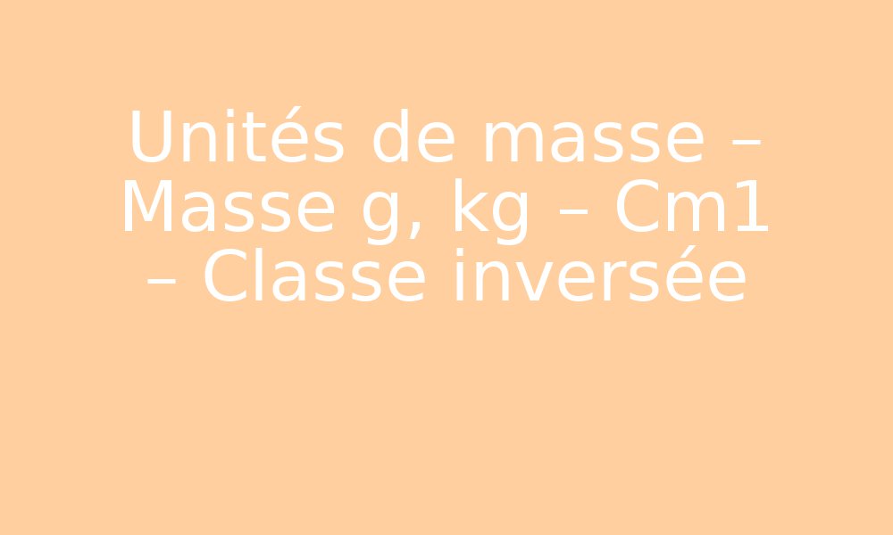 Unités de masse – Masse g, kg – Cm1 – Classe inversée – Cycle 3 par ...